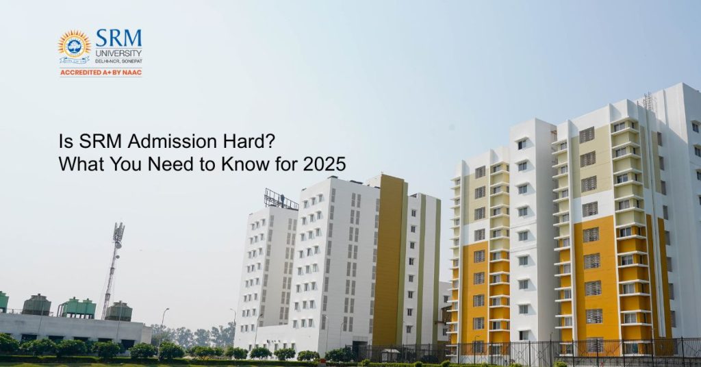 Is SRM Admission Hard? What You Need to Know for 2025